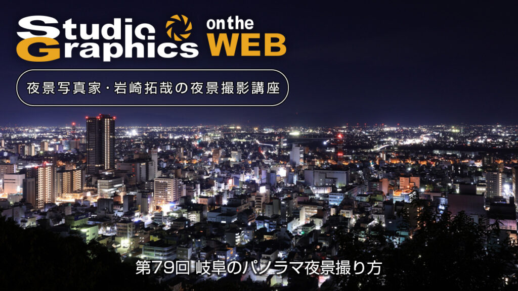 夜景写真家・岩崎拓哉の夜景撮影講座 第79回 岐阜のパノラマ夜景撮り方 | スタジオグラフィックス